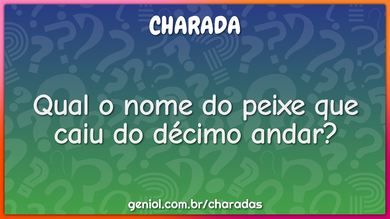 Qual o nome do peixe que caiu do décimo andar? - Charada e Resposta ...