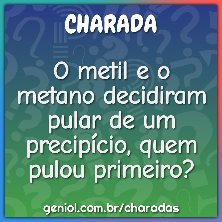 O metil e o metano decidiram pular de um precipício, quem pulou ...