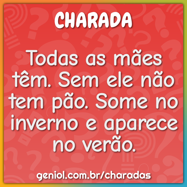 Todas as mães têm. Sem ele não tem pão. Some no inverno e aparece no ... Todas as mães têm. Sem ele não tem pão. Some no inverno e aparece no ...
